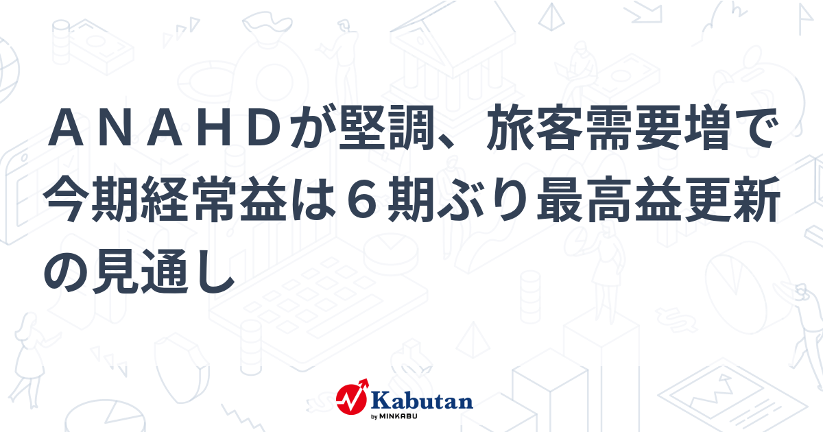ANAHDが堅調、旅客需要増で今期経常益は6期ぶり最高益更新の見通し | 個別株 - 株探ニュース