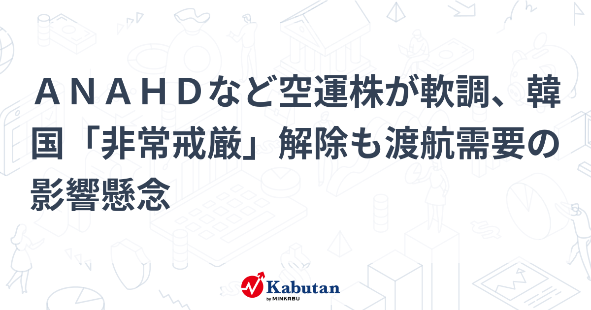ANAHDなど空運株が軟調、韓国「非常戒厳」解除も渡航需要の影響懸念 | 個別株 - 株探ニュース
