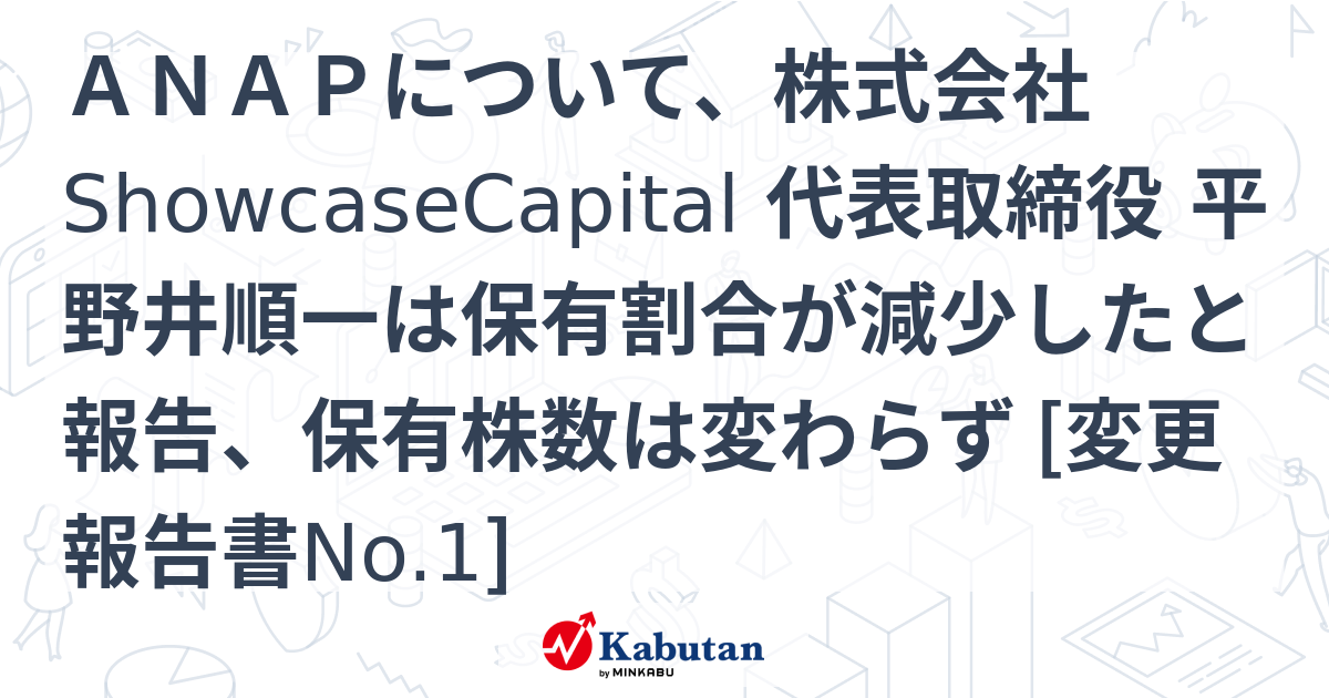 ANAPについて、株式会社ShowcaseCapital 代表取締役 平野井順一は保有割合が減少したと報告、保有株数は変わらず [変更報告書No.1] | 大量保有報告書 - 株探ニュース