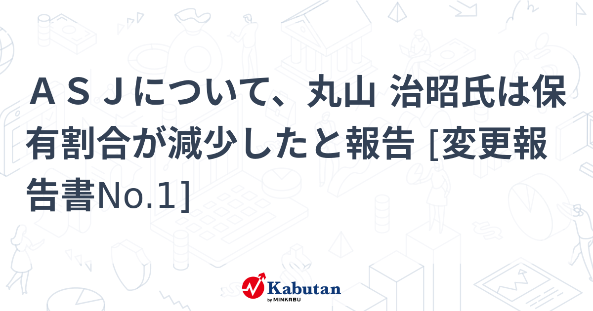 ASJについて、丸山 治昭氏は保有割合が減少したと報告 [変更報告書No.1] | 大量保有報告書 - 株探ニュース