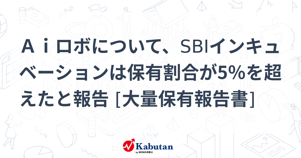 Aiロボについて、SBIインキュベーションは保有割合が5％を超えたと報告 [大量保有報告書] | 株探ニュース