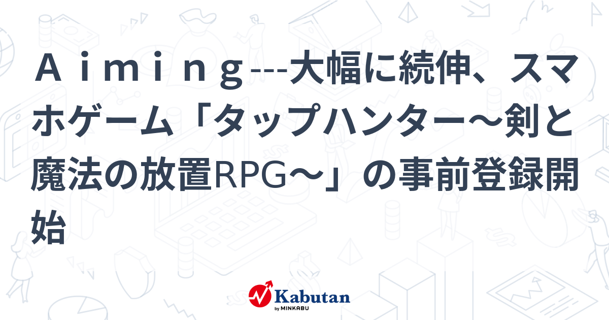 Aiming---大幅に続伸、スマホゲーム「タップハンター～剣と魔法の放置RPG～」の事前登録開始 | 個別株 - 株探ニュース