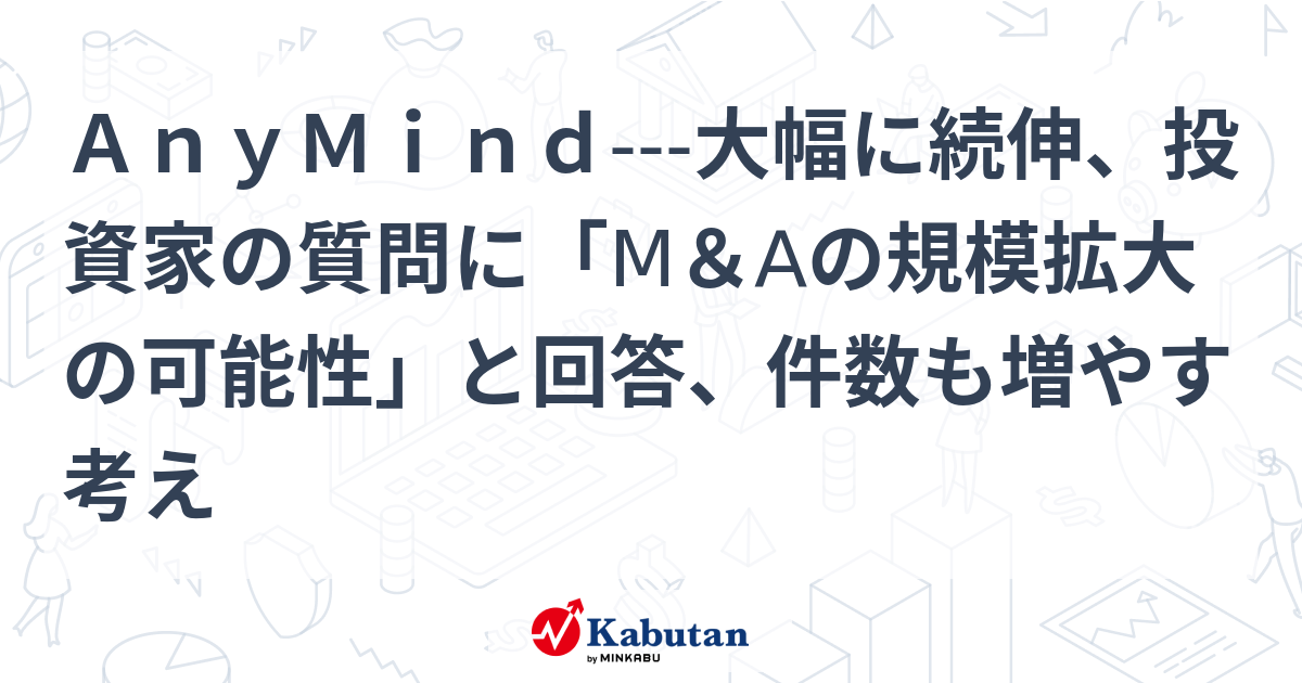 AnyMind---大幅に続伸、投資家の質問に「M＆Aの規模拡大の可能性」と回答、件数も増やす考え | 個別株 - 株探ニュース