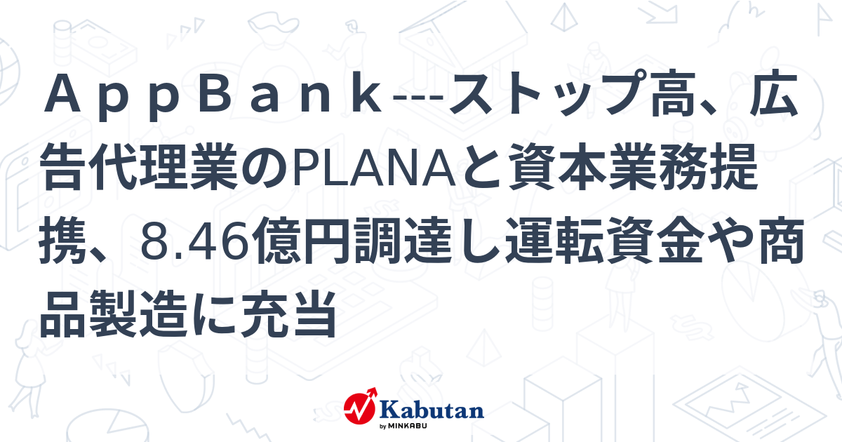 AppBank---ストップ高、広告代理業のPLANAと資本業務提携、8.46億円調達し運転資金や商品製造に充当 | 個別株 - 株探ニュース