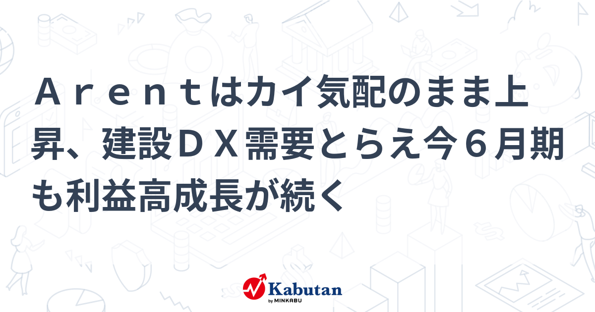 Arentはカイ気配のまま上昇、建設DX需要とらえ今6月期も利益高成長が続く | 個別株 - 株探ニュース