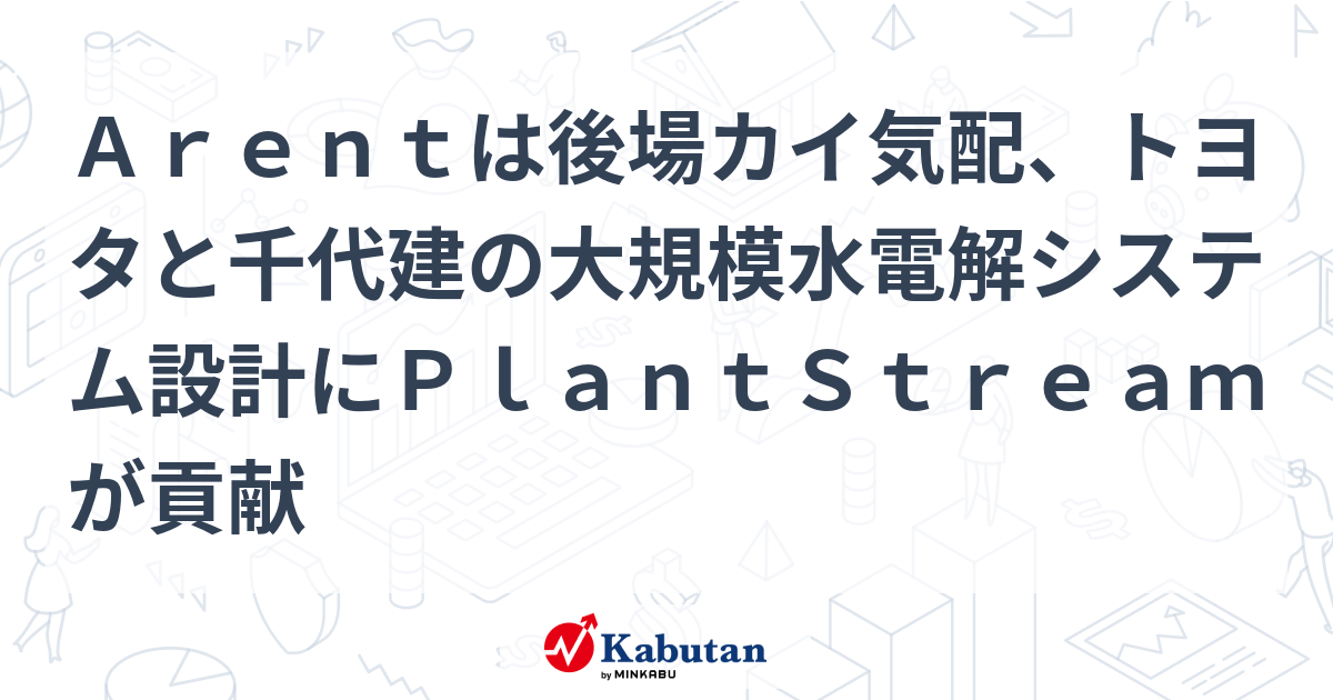 Arentは後場カイ気配、トヨタと千代建の大規模水電解システム設計にPlantStreamが貢献 | 個別株 - 株探ニュース
