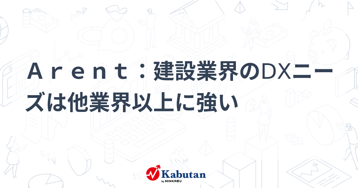 Arent：建設業界のDXニーズは他業界以上に強い | 個別株 - 株探ニュース