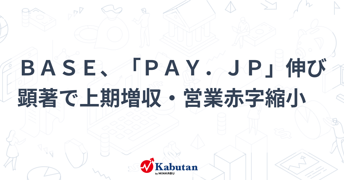 BASE、「PAY．JP」伸び顕著で上期増収・営業赤字縮小 | 個別株 - 株探ニュース