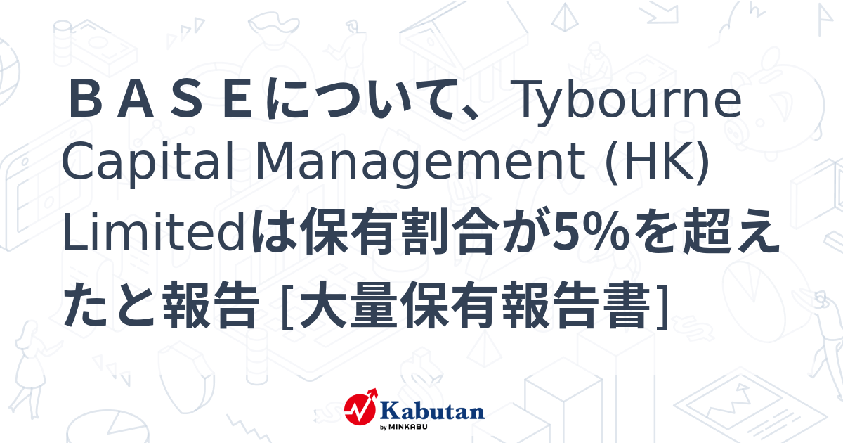 BASEについて、Tybourne Capital Management (HK) Limitedは保有割合が5％を超えたと報告 [大量保有 ...