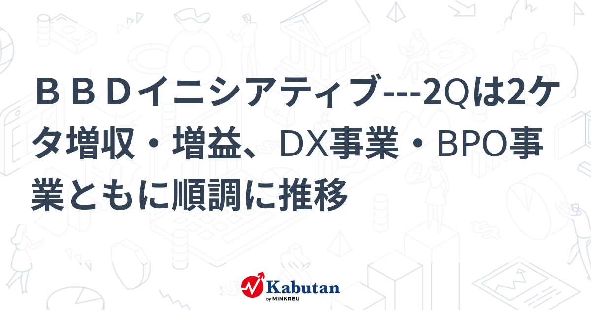 BBDイニシアティブ---2Qは2ケタ増収・増益、DX事業・BPO事業ともに順調に推移 | 個別株 - 株探ニュース
