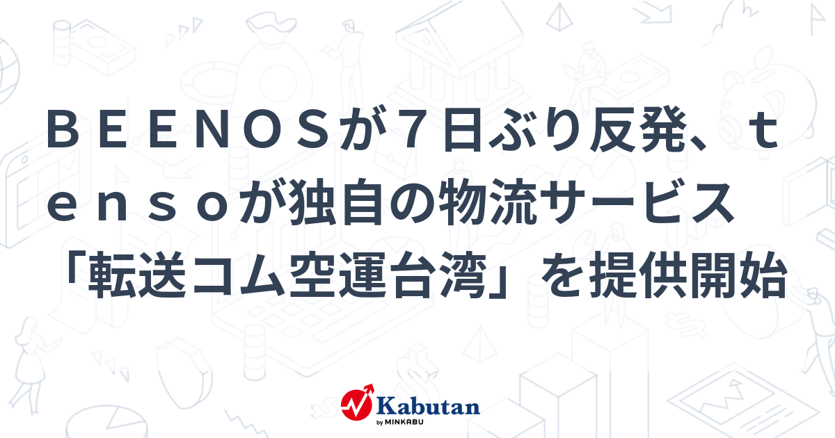 BEENOSが7日ぶり反発、tensoが独自の物流サービス「転送コム空運台湾」を提供開始 | 個別株 - 株探ニュース
