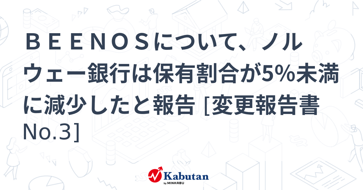 BEENOSについて、ノルウェー銀行は保有割合が5％未満に減少したと報告 [変更報告書No.3] | 大量保有報告書 - 株探ニュース