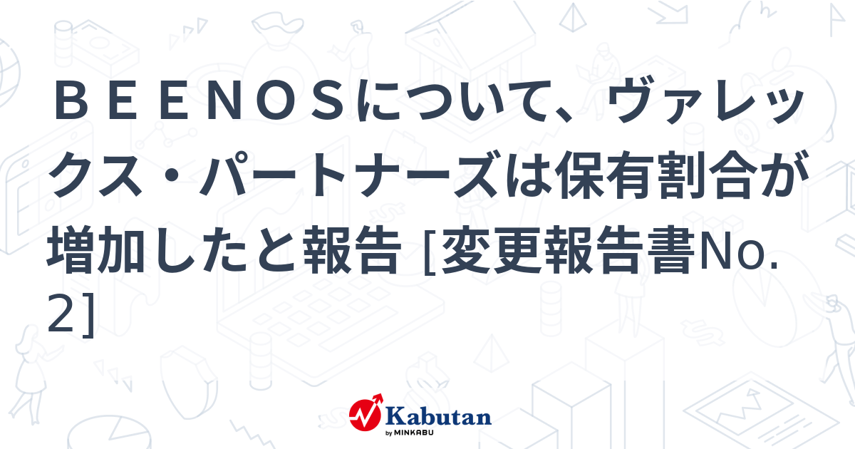 BEENOSについて、ヴァレックス・パートナーズは保有割合が増加したと報告 [変更報告書No.2] | 大量保有報告書 - 株探ニュース
