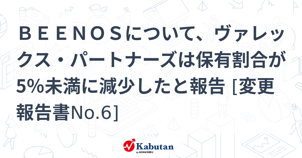 BEENOSについて、ヴァレックス・パートナーズは保有割合が5％未満に減少したと報告 [変更報告書No.6] | 大量保有報告書 - 株探ニュース