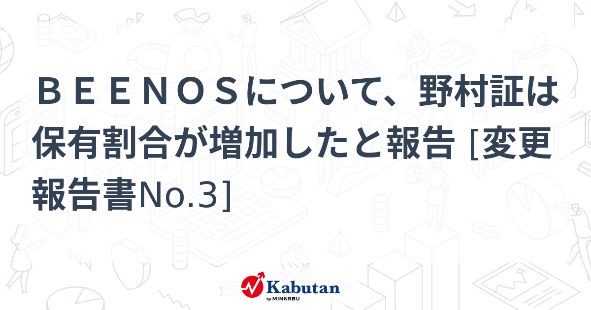 BEENOSについて、野村証は保有割合が増加したと報告 [変更報告書No.3] | 大量保有報告書 - 株探ニュース