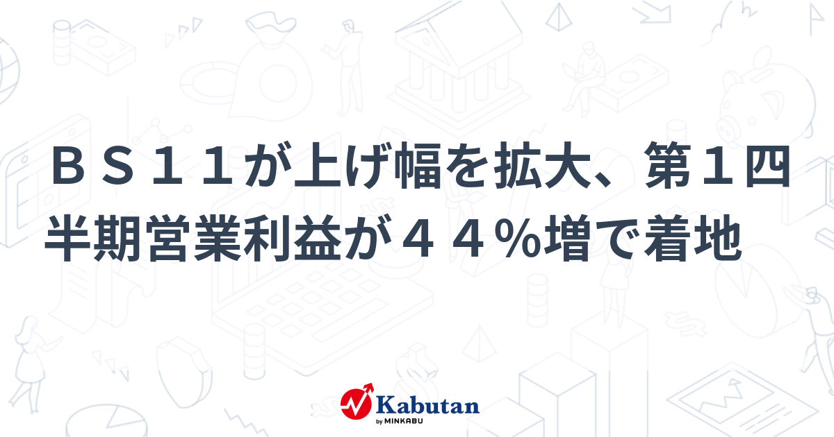 BS11が上げ幅を拡大、第1四半期営業利益が44％増で着地 | 個別株 - 株探ニュース