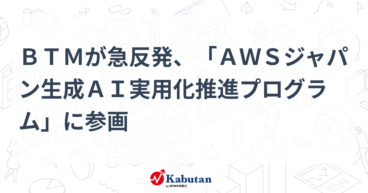 BTMが急反発、「AWSジャパン生成AI実用化推進プログラム」に参画 | 個別株 - 株探ニュース
