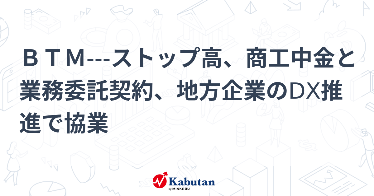 BTM---ストップ高、商工中金と業務委託契約、地方企業のDX推進で協業 | 個別株 - 株探ニュース