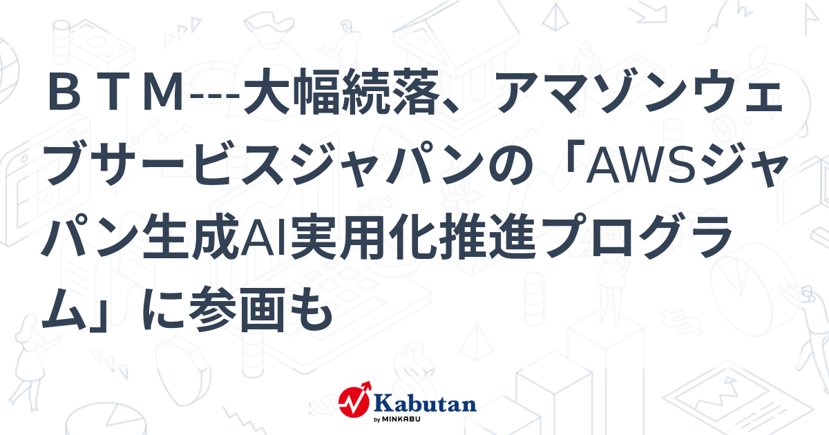 BTM---大幅続落、アマゾンウェブサービスジャパンの「AWSジャパン生成AI実用化推進プログラム」に参画も | 個別株 - 株探ニュース