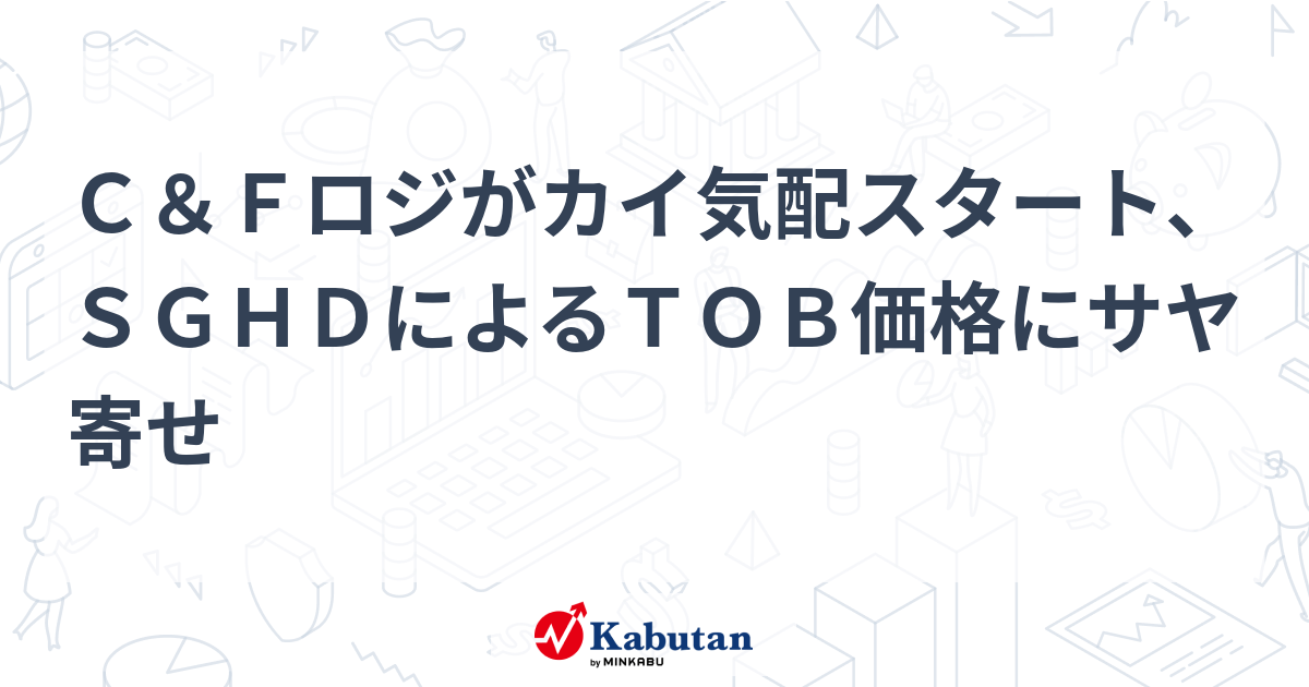 C＆Fロジがカイ気配スタート、SGHDによるTOB価格にサヤ寄せ | 個別株 - 株探ニュース