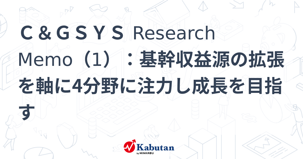 C＆GSYS Research Memo（1）：基幹収益源の拡張を軸に4分野に注力し成長を目指す | 特集 - 株探ニュース