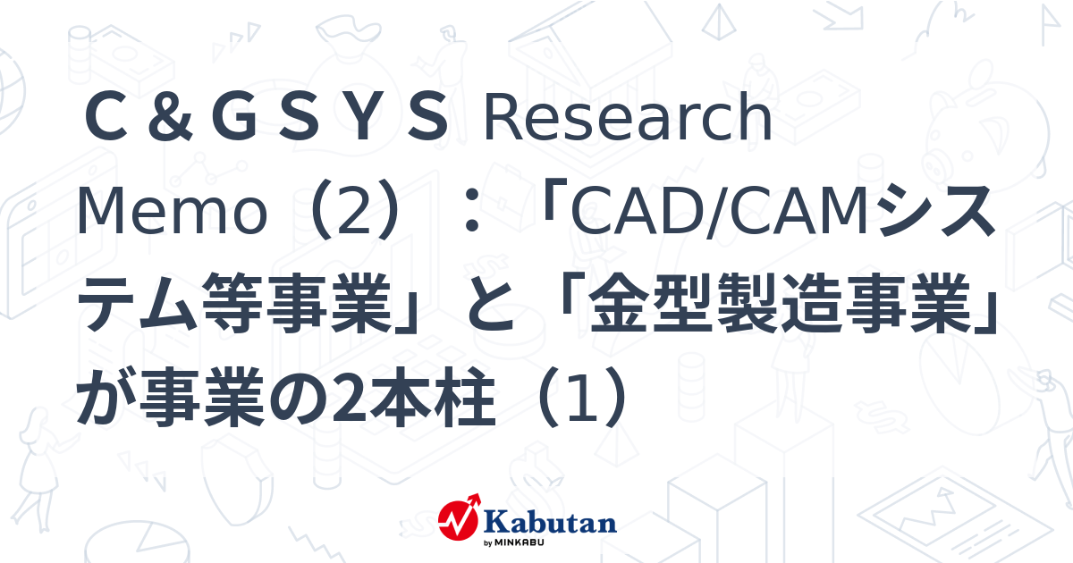 C＆GSYS Research Memo（2）：「CAD/CAMシステム等事業」と「金型製造事業」が事業の2本柱（1） | 特集 - 株探ニュース