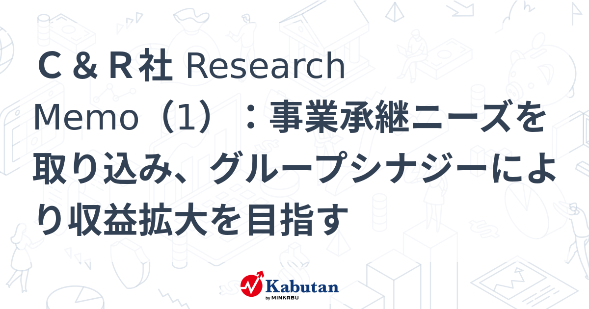 C＆R社 Research Memo（1）：事業承継ニーズを取り込み、グループシナジーにより収益拡大を目指す | 特集 - 株探ニュース