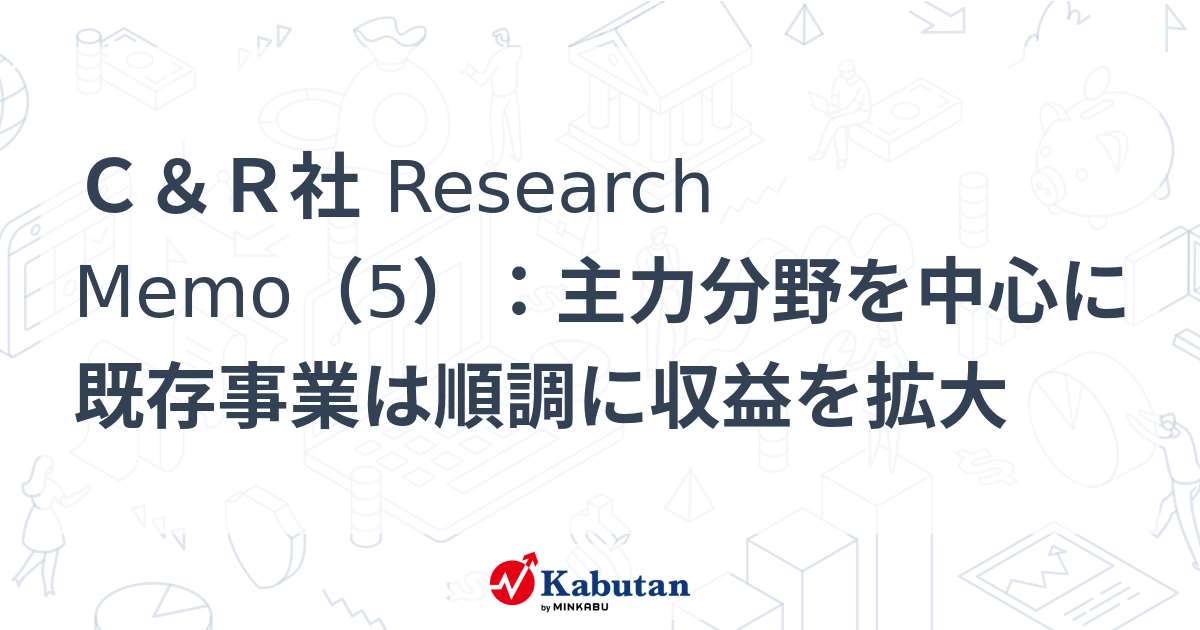 C＆R社 Research Memo（5）：主力分野を中心に既存事業は順調に収益を拡大 | 特集 - 株探ニュース