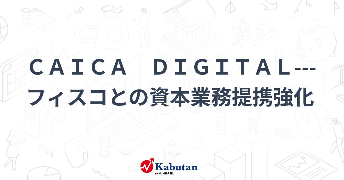 CAICA DIGITAL---フィスコとの資本業務提携強化 | 個別株 - 株探ニュース