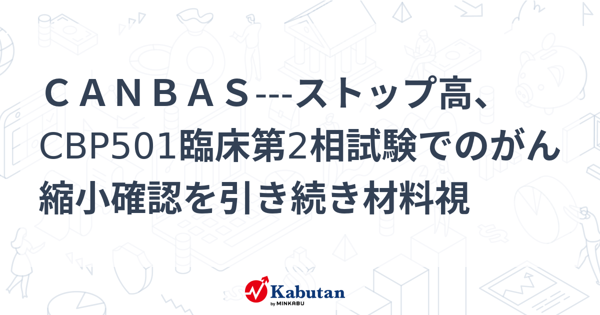 CANBAS---ストップ高、CBP501臨床第2相試験でのがん縮小確認を引き続き材料視 | 個別株 - 株探ニュース