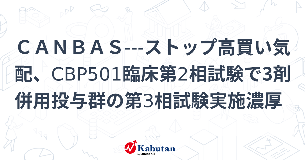 CANBAS---ストップ高買い気配、CBP501臨床第2相試験で3剤併用投与群の第3相試験実施濃厚 | 個別株 - 株探ニュース