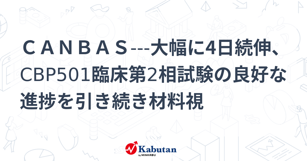 CANBAS---大幅に4日続伸、CBP501臨床第2相試験の良好な進捗を引き続き材料視 | 個別株 - 株探ニュース