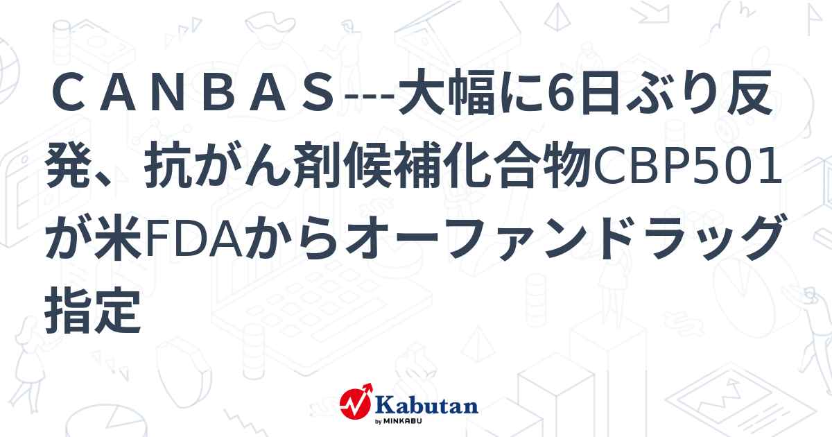 CANBAS---大幅に6日ぶり反発、抗がん剤候補化合物CBP501が米FDAからオーファンドラッグ指定 | 個別株 - 株探ニュース