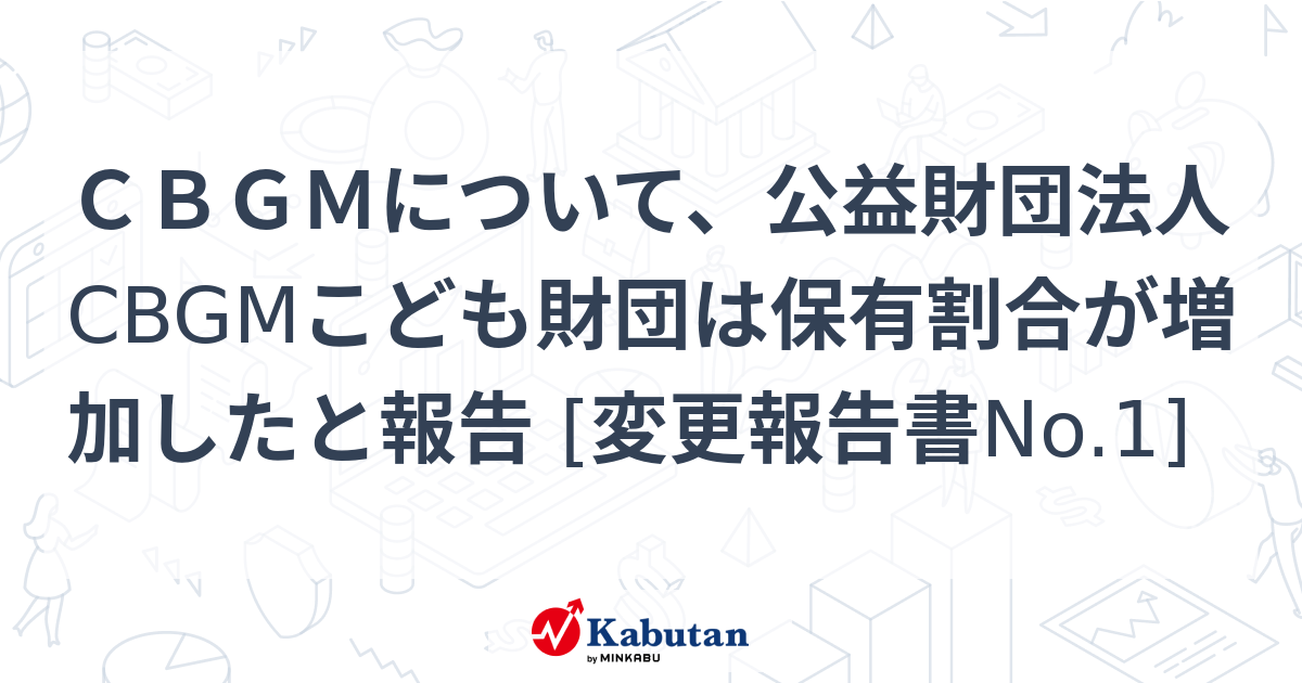 CBGMについて、公益財団法人CBGMこども財団は保有割合が増加したと報告 [変更報告書No.1] | 大量保有報告書 - 株探ニュース
