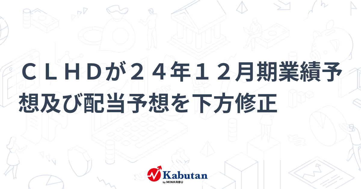 CLHDが24年12月期業績予想及び配当予想を下方修正 | 個別株 - 株探ニュース