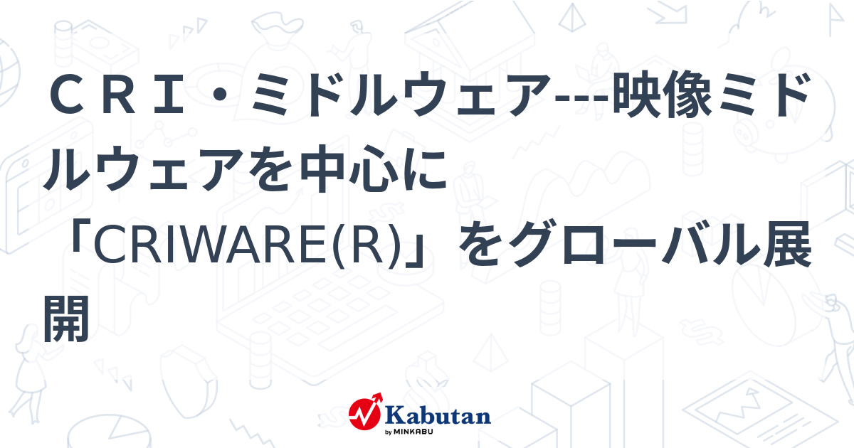 CRI・ミドルウェア---映像ミドルウェアを中心に「CRIWARE(R)」をグローバル展開 | 個別株 - 株探ニュース