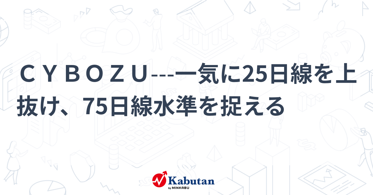 CYBOZU---一気に25日線を上抜け、75日線水準を捉える | テクニカル - 株探ニュース