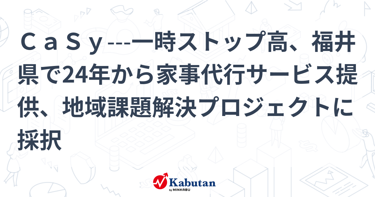 CaSy---一時ストップ高、福井県で24年から家事代行サービス提供、地域課題解決プロジェクトに採択 | 個別株 - 株探ニュース