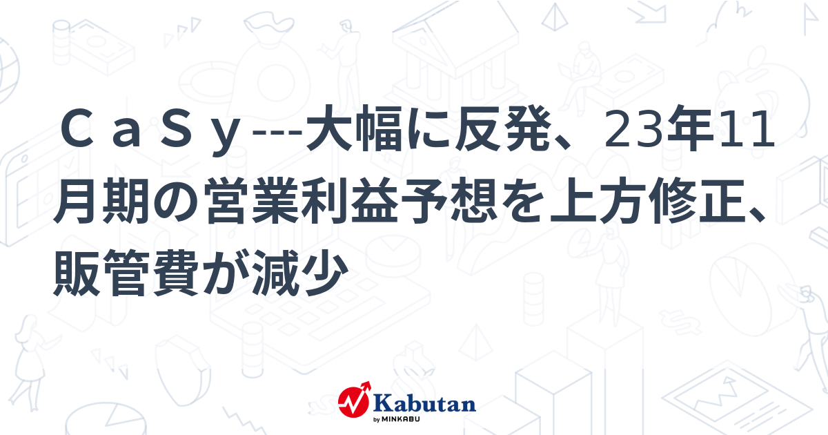 CaSy---大幅に反発、23年11月期の営業利益予想を上方修正、販管費が減少 | 個別株 - 株探ニュース