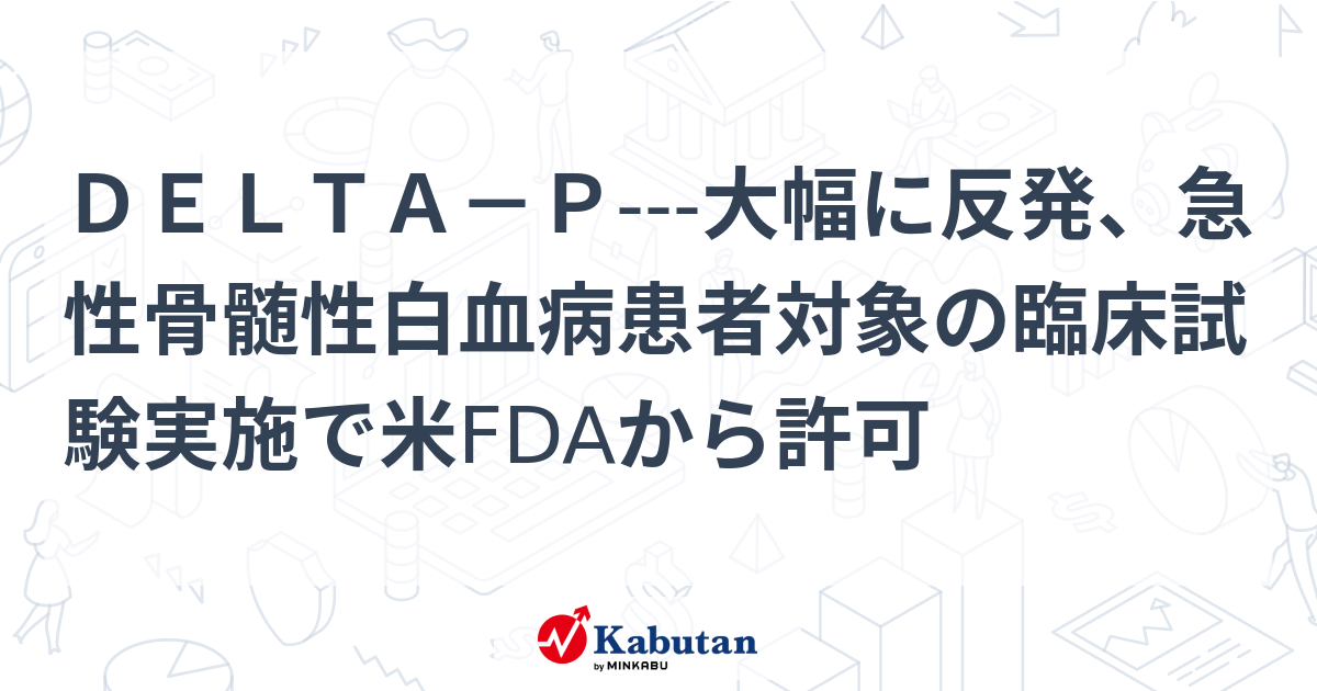DELTA－P---大幅に反発、急性骨髄性白血病患者対象の臨床試験実施で米FDAから許可 | 個別株 - 株探ニュース