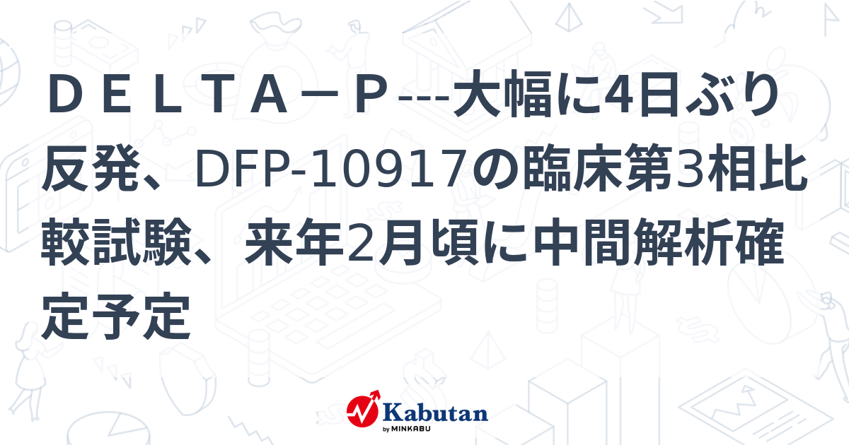 DELTA－P---大幅に4日ぶり反発、DFP-10917の臨床第3相比較試験、来年2月頃に中間解析確定予定 | 個別株 - 株探ニュース
