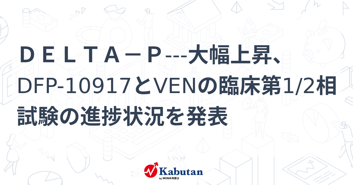 DELTA－P---大幅上昇、DFP-10917とVENの臨床第1/2相試験の進捗状況を発表 | 個別株 - 株探ニュース