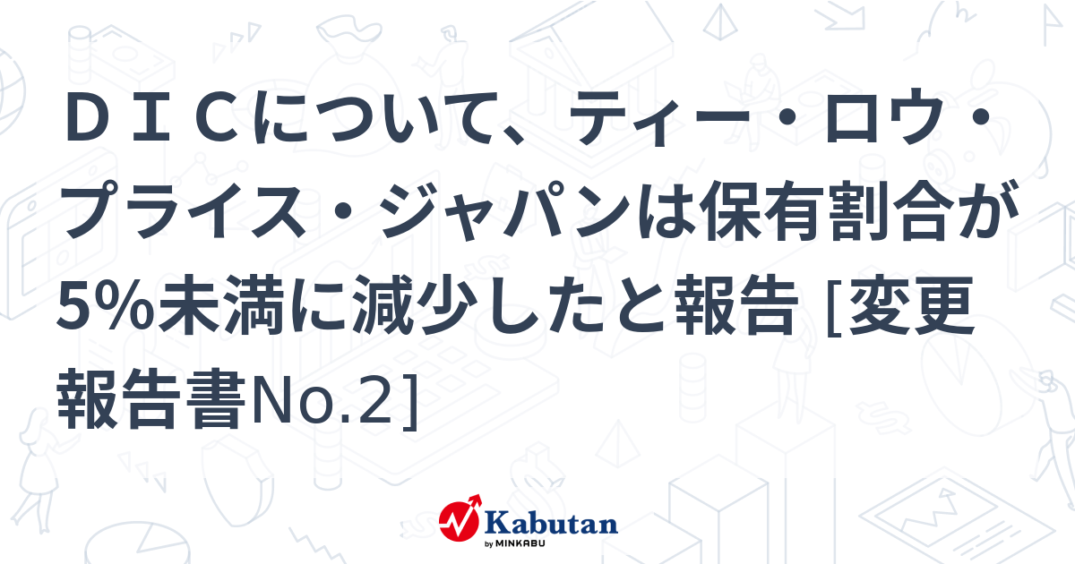DICについて、ティー・ロウ・プライス・ジャパンは保有割合が5％未満に減少したと報告 [変更報告書No.2] | 大量保有報告書 - 株探ニュース