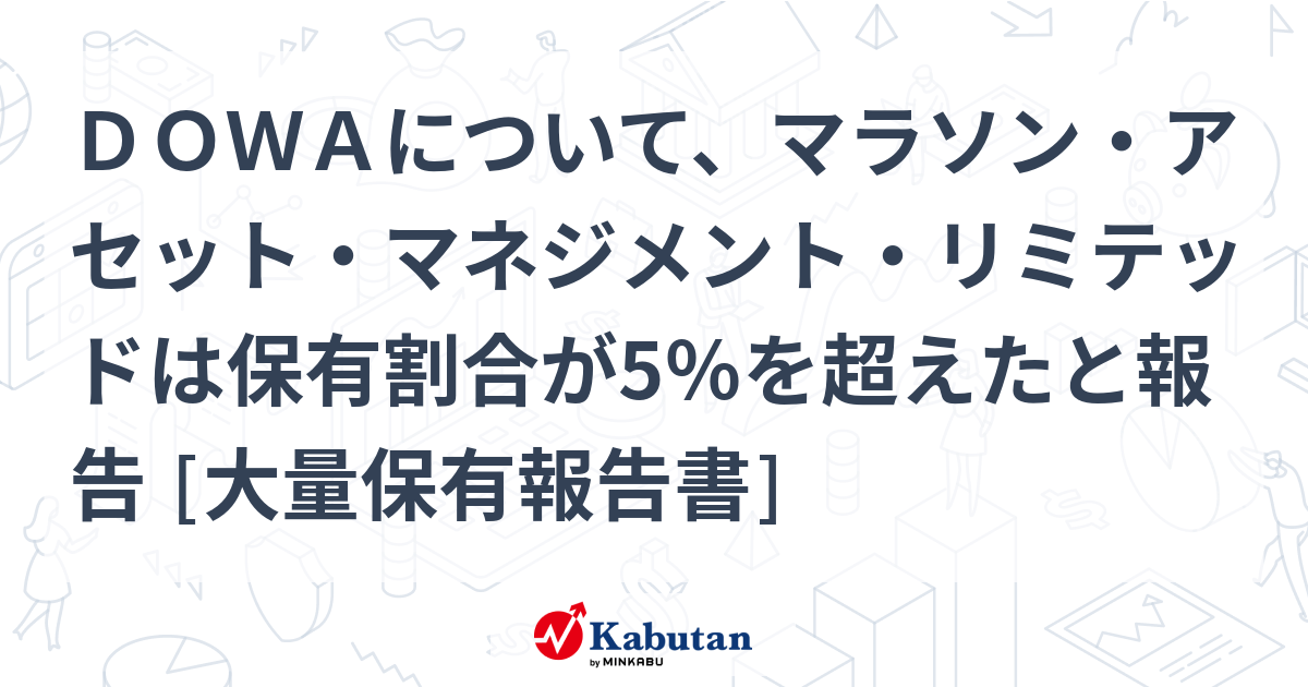 DOWAについて、マラソン・アセット・マネジメント・リミテッドは保有割合が5％を超えたと報告 [大量保有報告書] | 大量保有報告書 - 株探ニュース