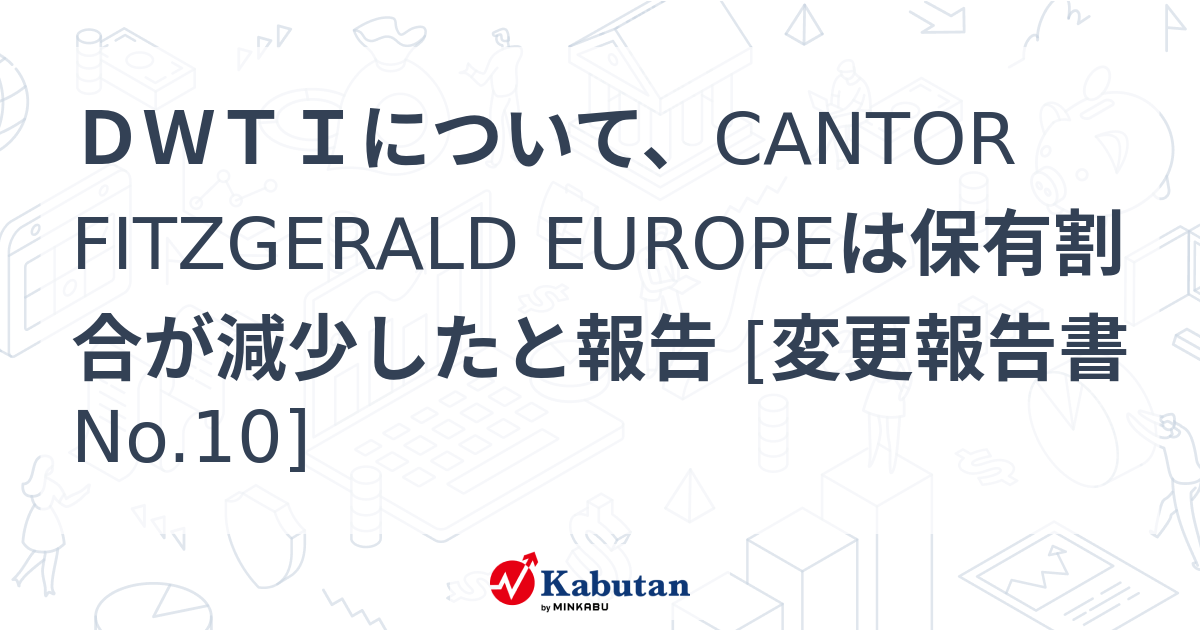 DWTIについて、CANTOR FITZGERALD EUROPEは保有割合が減少したと報告 [変更報告書No.10] | 大量保有報告書 ...
