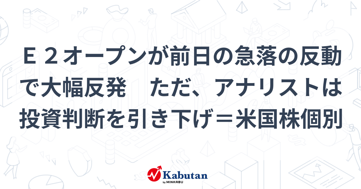 E2オープンが前日の急落の反動で大幅反発 ただ、アナリストは投資判断を引き下げ＝米国株個別 | 個別株 - 株探ニュース