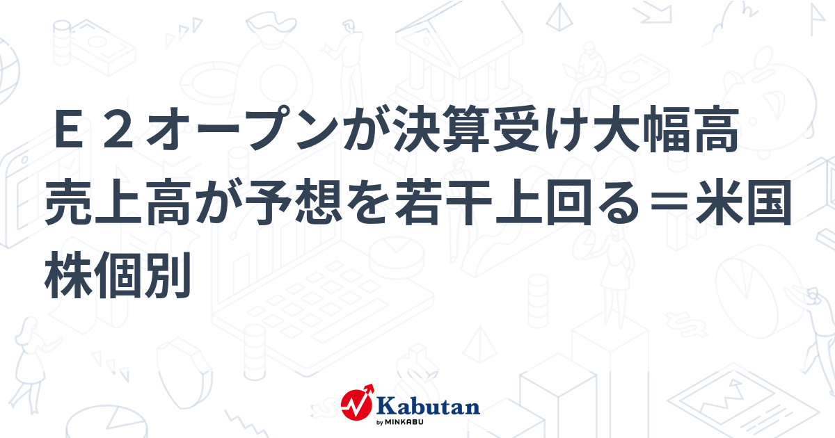 E2オープンが決算受け大幅高 売上高が予想を若干上回る＝米国株個別 | 個別株 - 株探ニュース