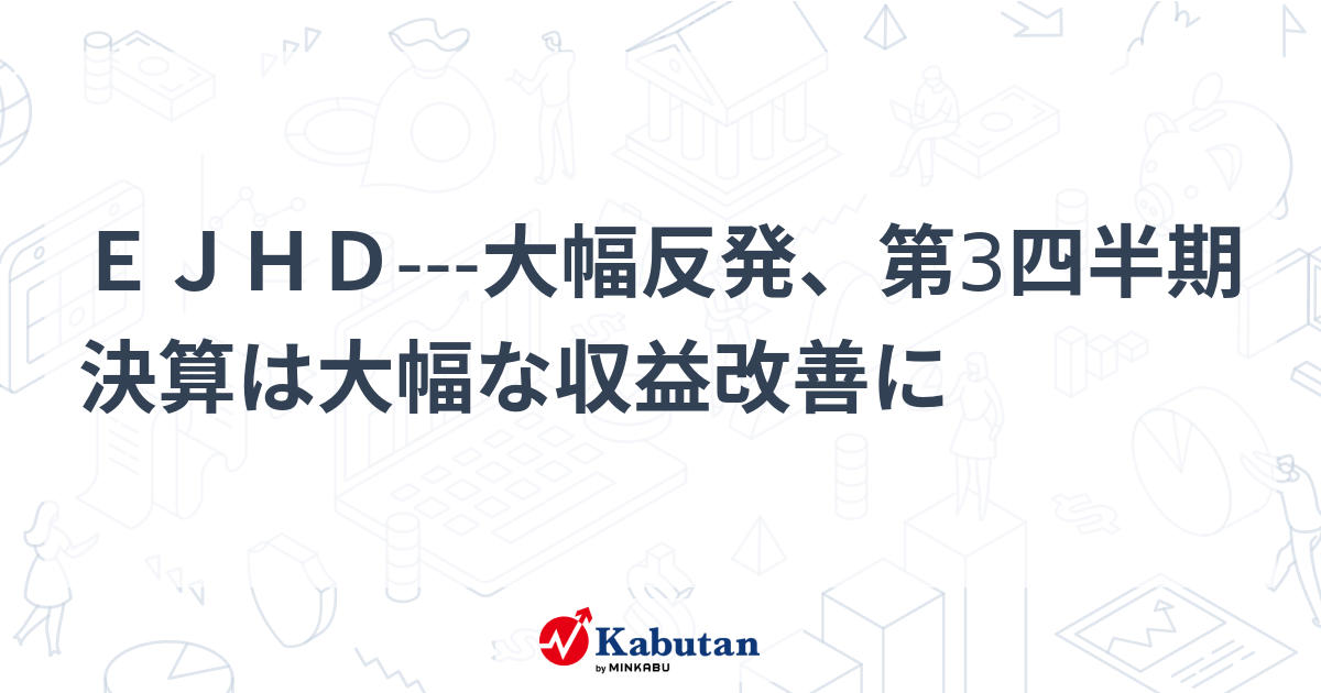 EJHD---大幅反発、第3四半期決算は大幅な収益改善に | 個別株 - 株探ニュース