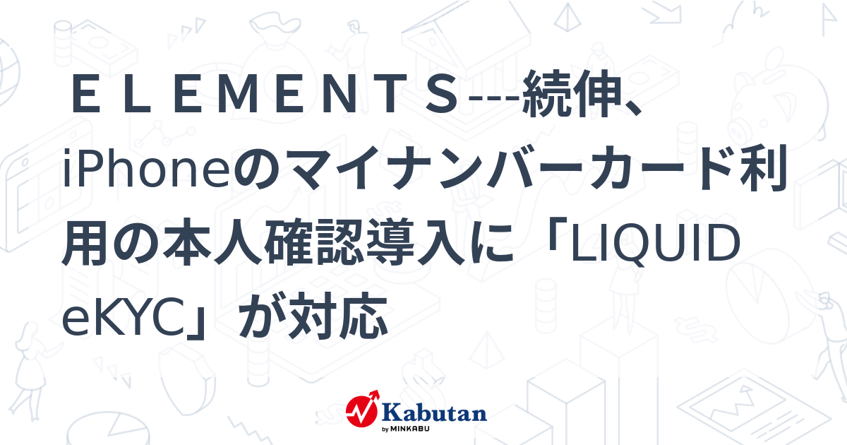 ELEMENTS---続伸、iPhoneのマイナンバーカード利用の本人確認導入に「LIQUID eKYC」が対応 | 個別株 - 株探ニュース