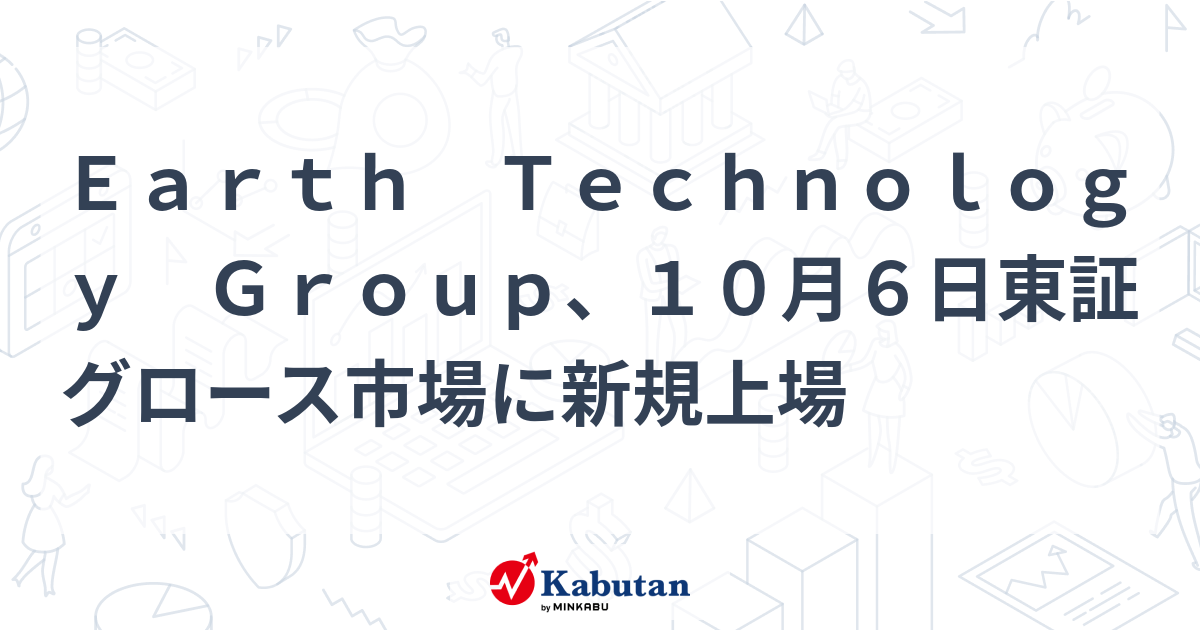 Earth Technology Group、10月6日東証グロース市場に新規上場 | 個別株 - 株探ニュース
